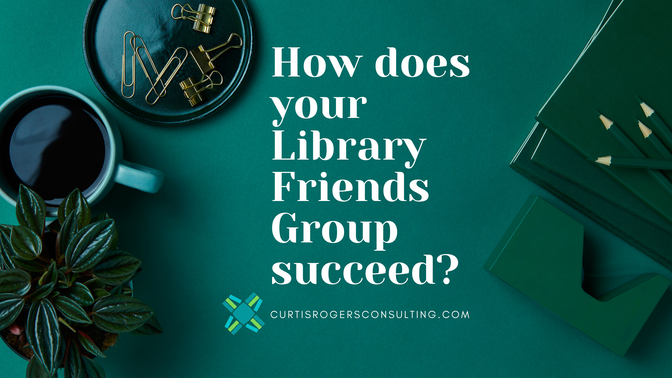 How does your Library Friends Group succeed? – Curtis Rogers Consulting ...